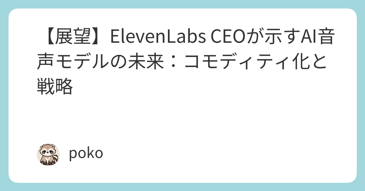 【展望】ElevenLabs CEOが示すAI音声モデルの未来：コモディティ化と戦略